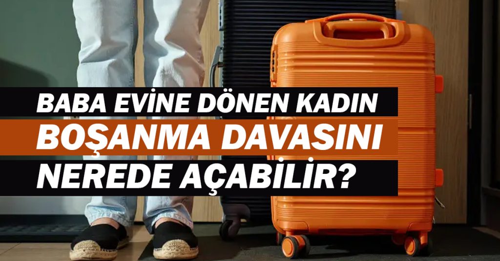 Baba Evine Dönen Kadın Boşanma Davasını Nerede Açabilir? • İstanbul ...